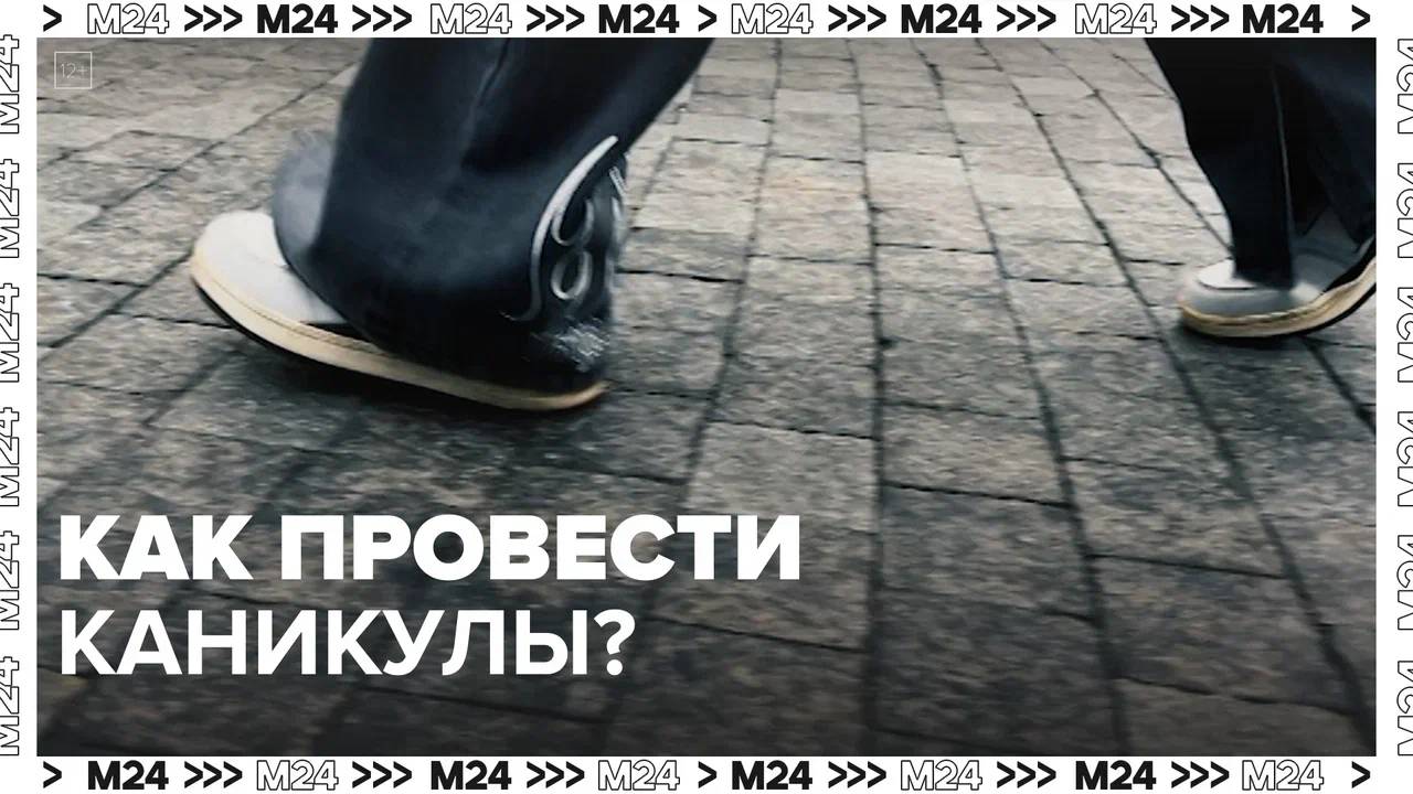 Как провести каникулы?|Инструкция по применению — Москва 24|Контент