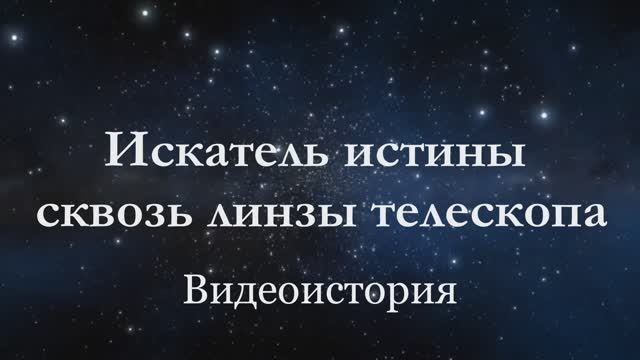 Видеоистория  "Искатель истины сквозь линзы телескопа" (12+)