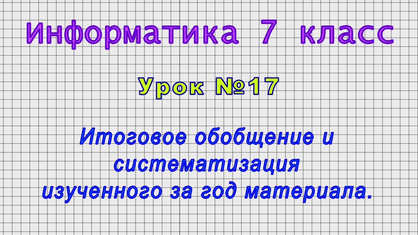 Информатика 7 класс (Урок№17 - Итоговое обобщение и систематизация изученного за год материала.)