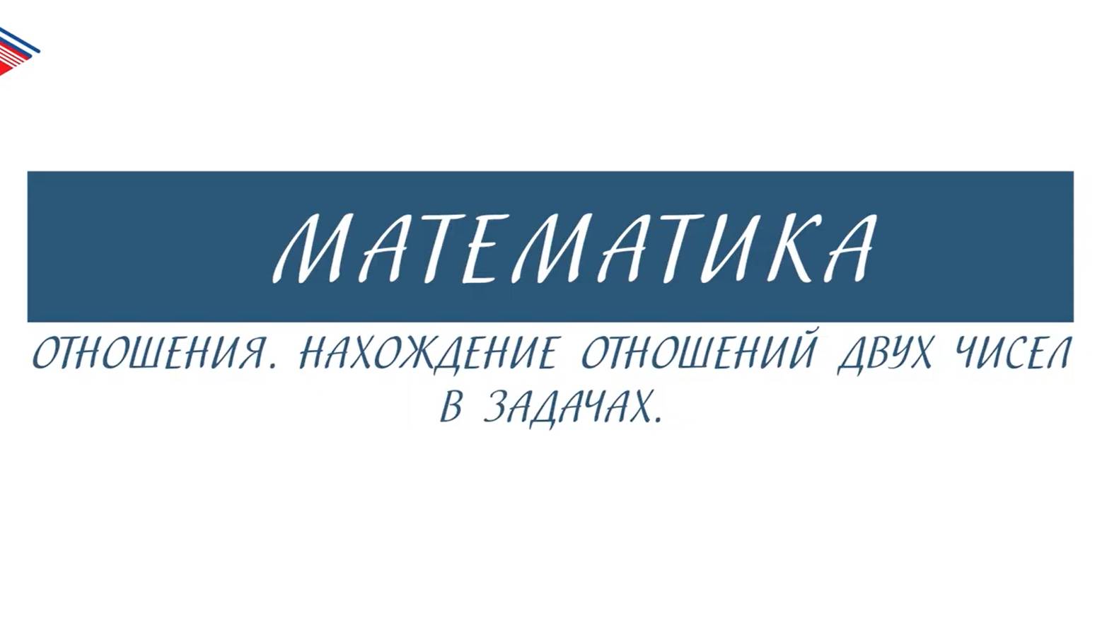 6 класс - Математика - Отношения. Нахождение отношений двух чисел в задачах