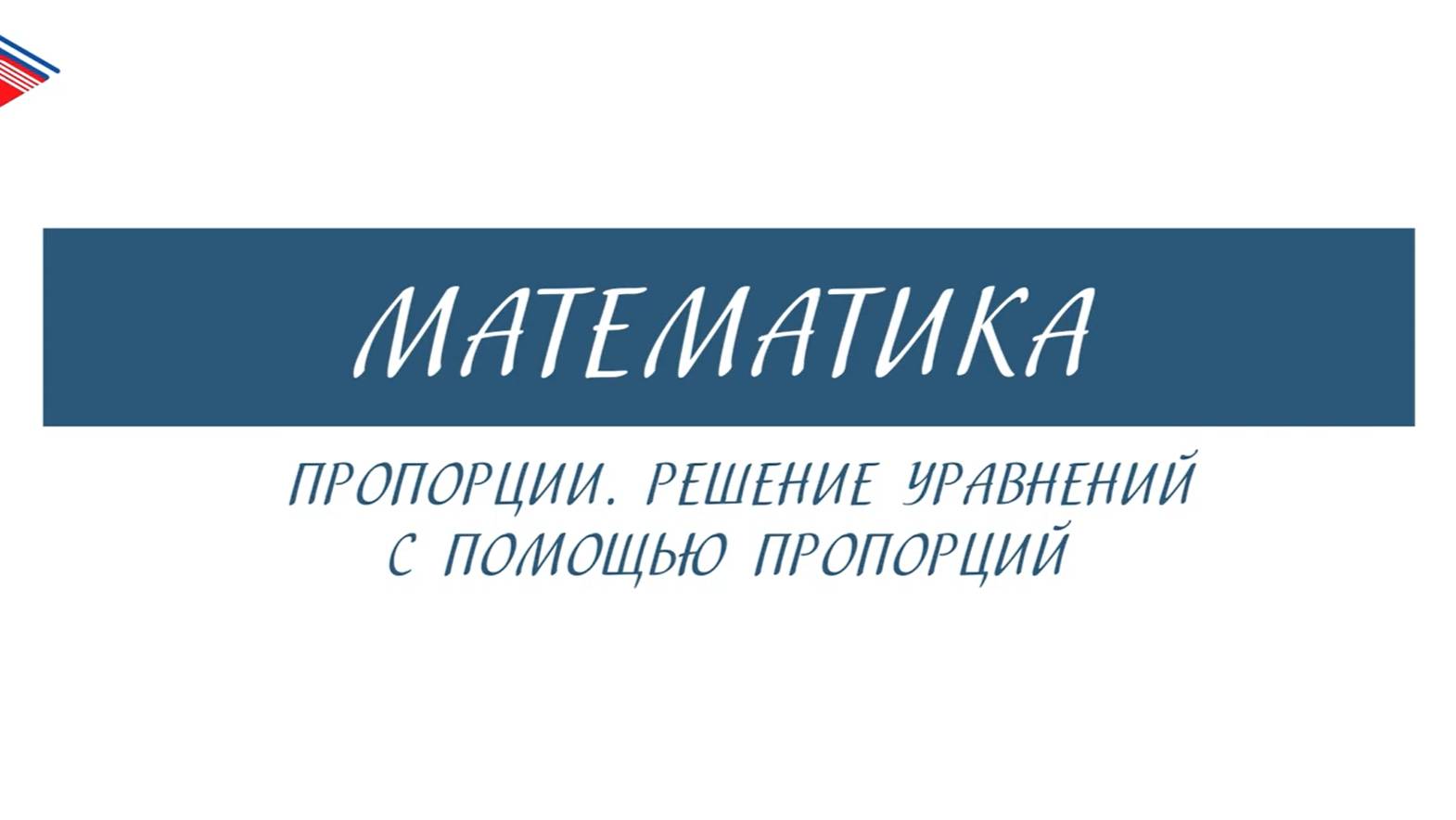 6 класс - Математика - Пропорции. Решение уравнений с помощью пропорций