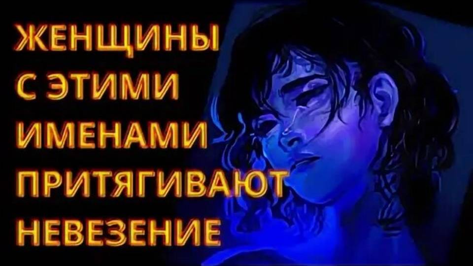 ЖЕНСКИЕ ИМЕНА ПРИТЯГИВАЮЩИЕ НЕВЕЗЕНИЕ И СТРАДАНИЯ