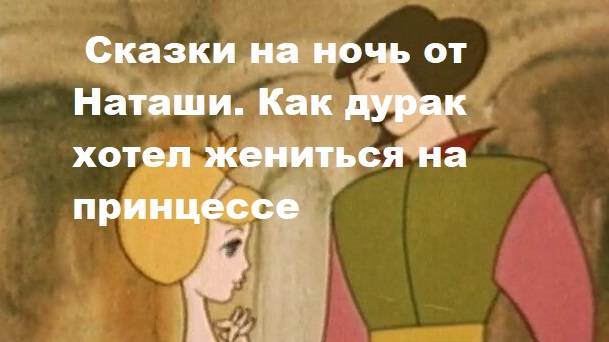 Сказки на ночь от Наташи. Сказка про дурака , который хотел жениться на принцессе.