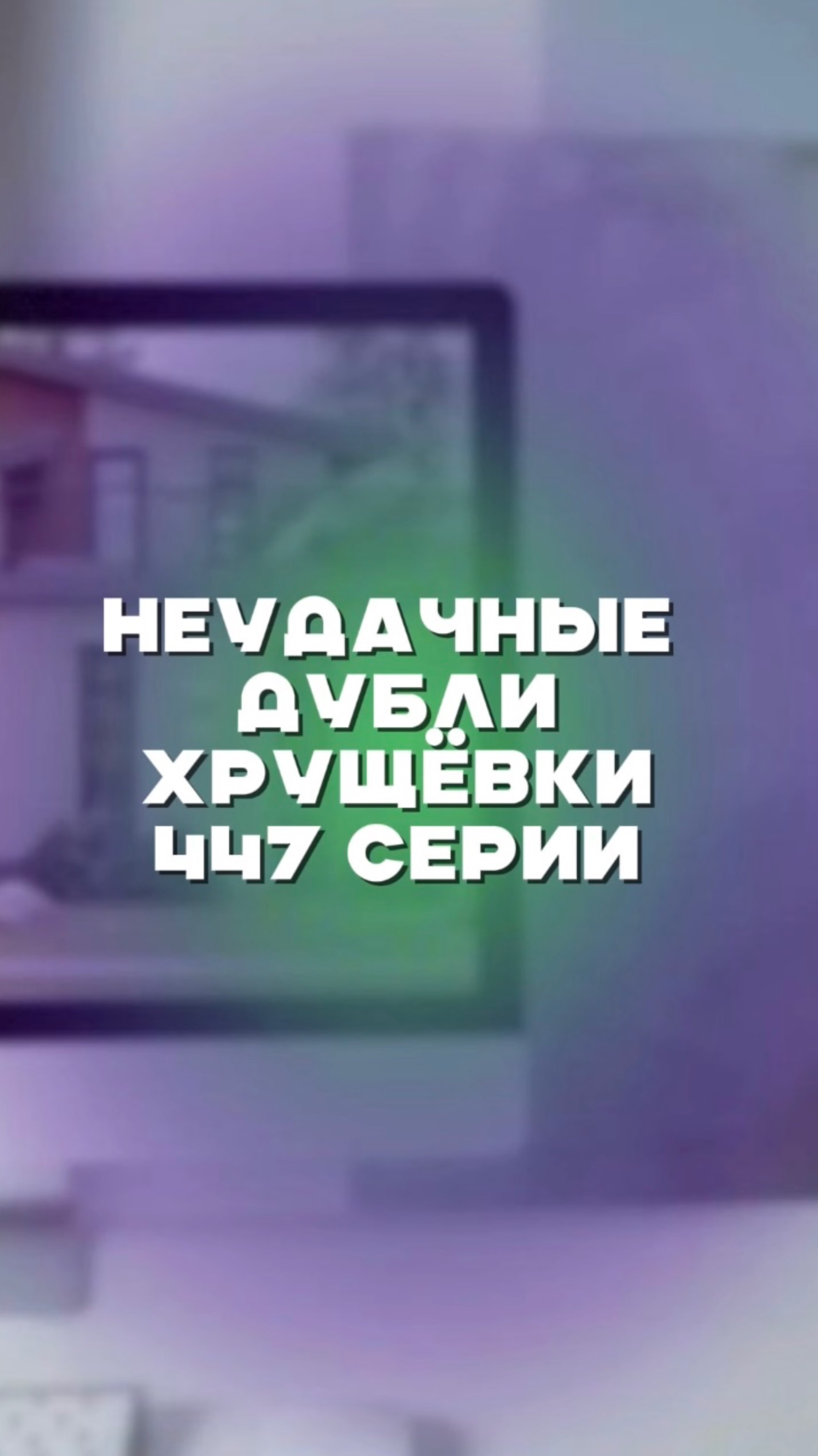 Неудачные дубли ХРУЩЁВКИ 447 серии