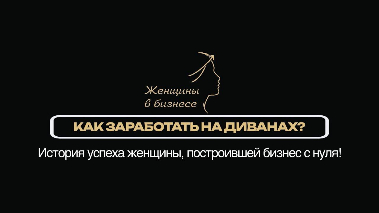 "Женщины в Бизнесе". Выпуск 1. Как заработать на диванах. История женщины, построившей бизнес с нуля