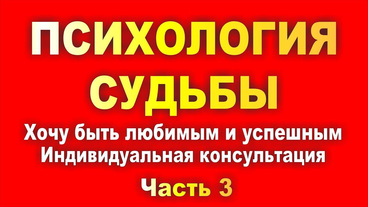 3. ПСИХОЛОГИЯ СУДЬБЫ. Консультация. Хочу быть любимым и успешным. Часть 3