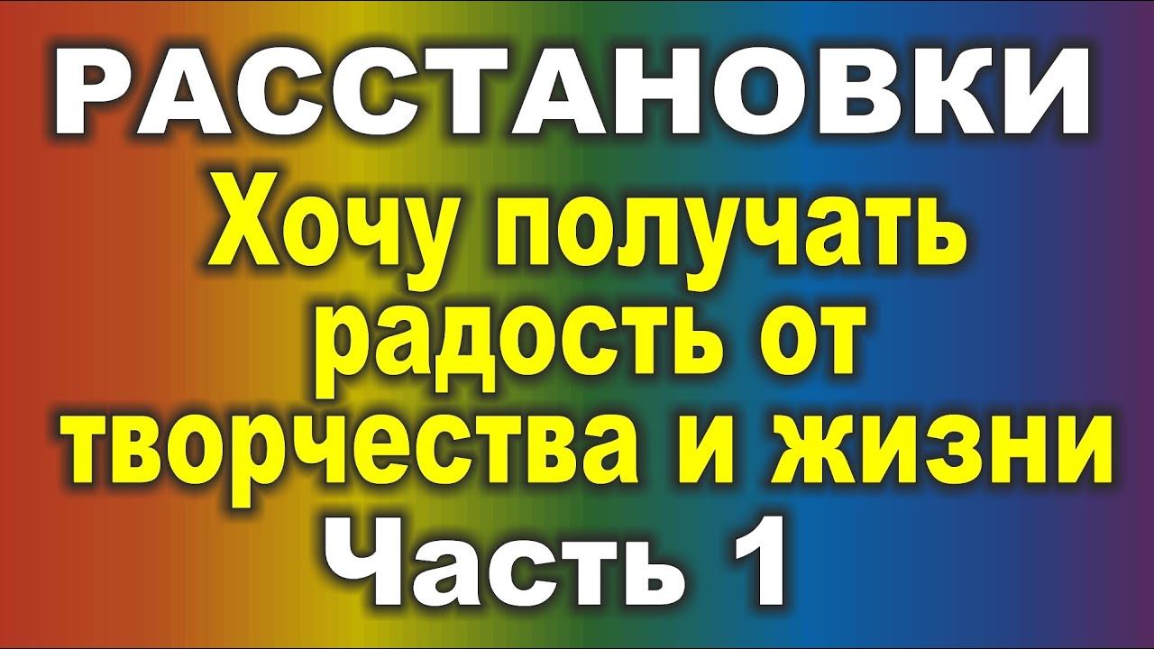 1 РАССТАНОВКИ ПО ХЕЛЛИНГЕРУ. ХОЧУ ПОЛУЧАТЬ РАДОСТЬ ОТ ТВОРЧЕСТВА И ЖИЗНИ. 1часть
