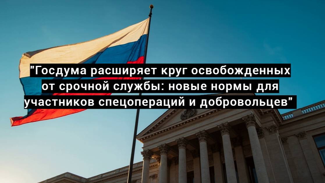 Госдума расширяет круг освобожденных от срочной службы: новые нормы для участников спецопераций