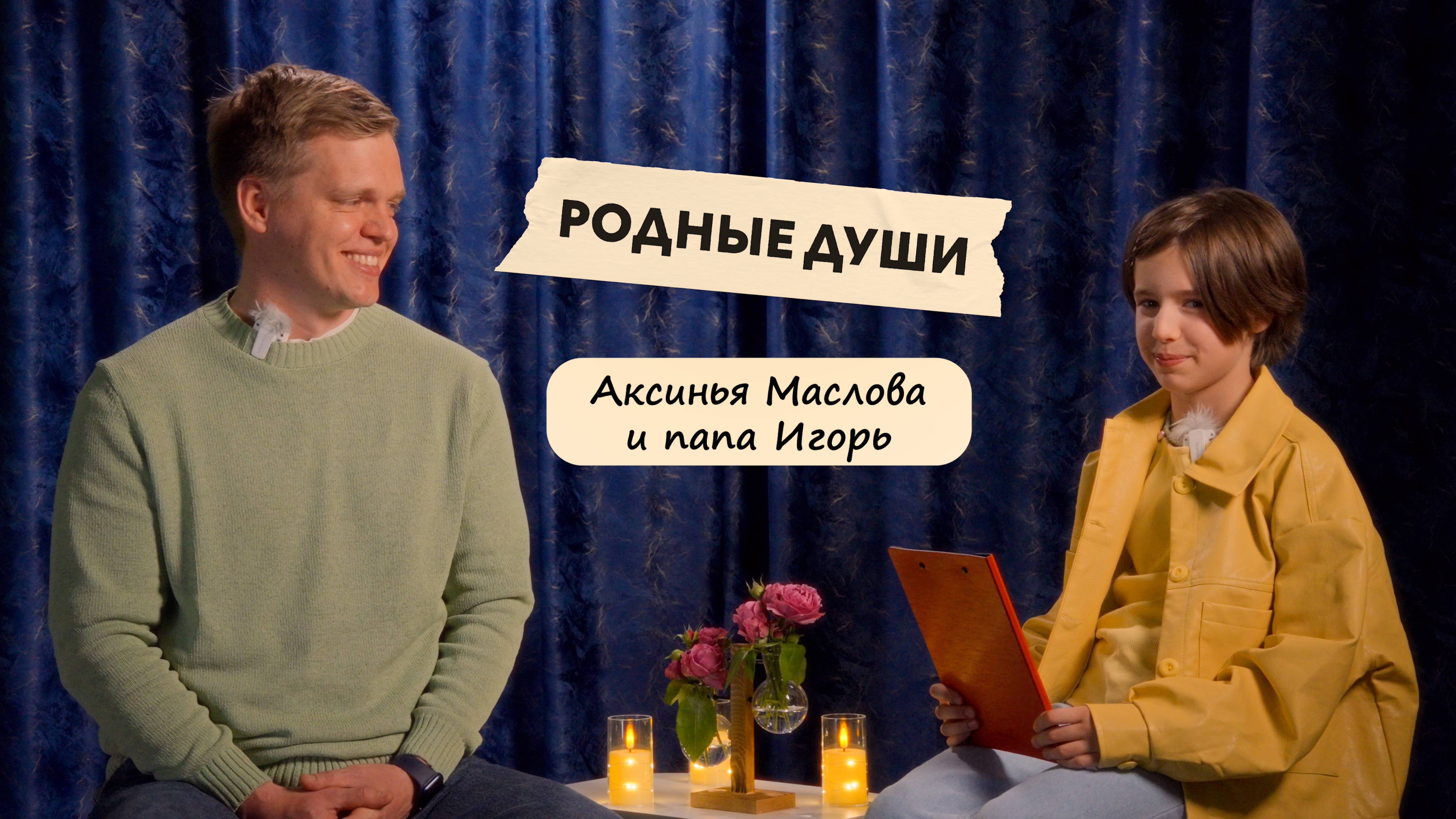 Интервью "Родные души" Аксинья Маслова и папа Игорь