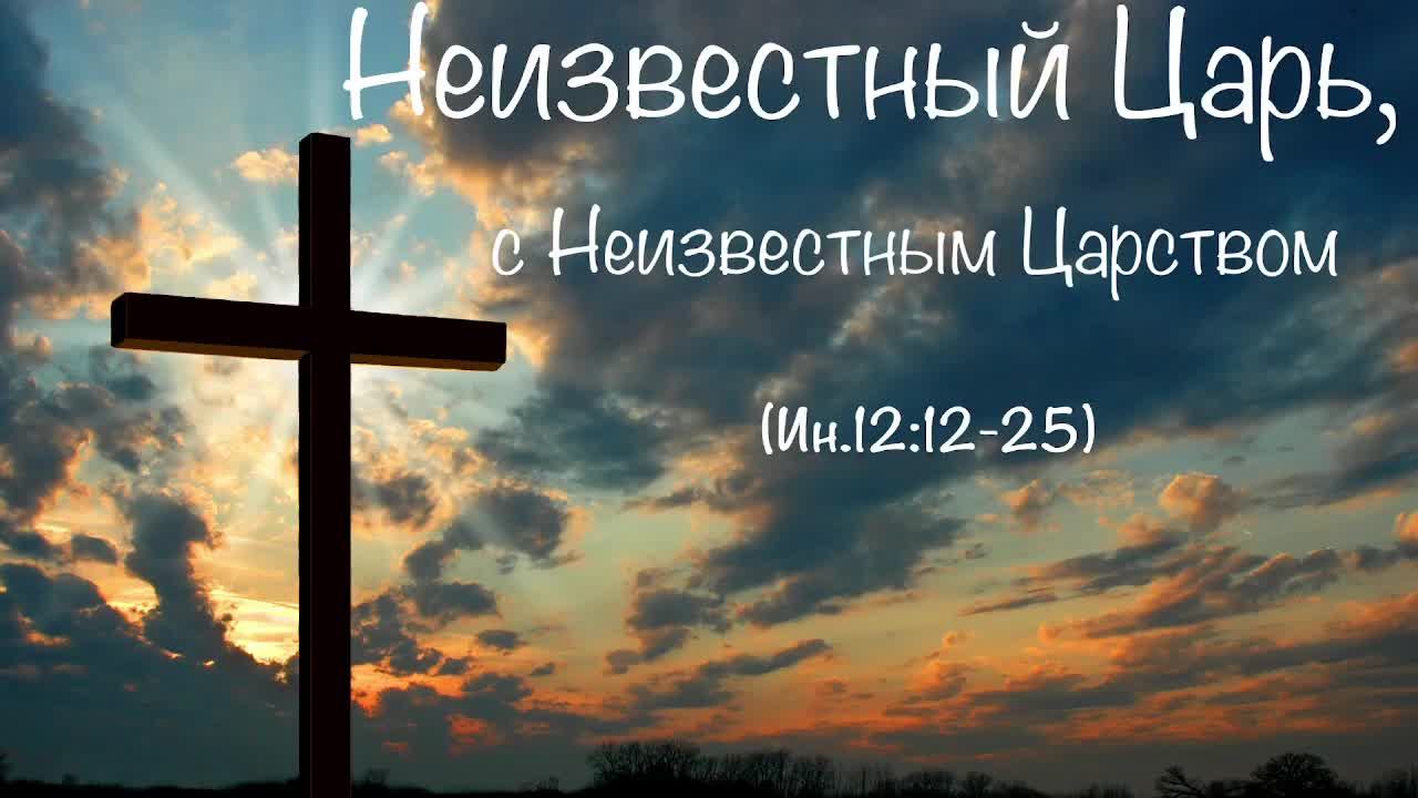 "Неизвестный Царь, с Неизвестным Царством!" (Ин.12:12-25)