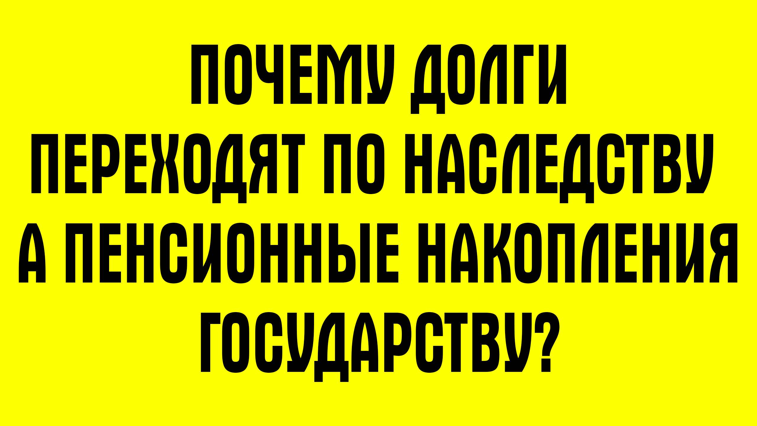 ПОЧЕМУ ДОЛГИ ПЕРЕХОДЯТ ПО НАСЛЕДСТВУ А ПЕНСИОННЫЕ НАКОПЛЕНИЯ ГОСУДАРСТВУ