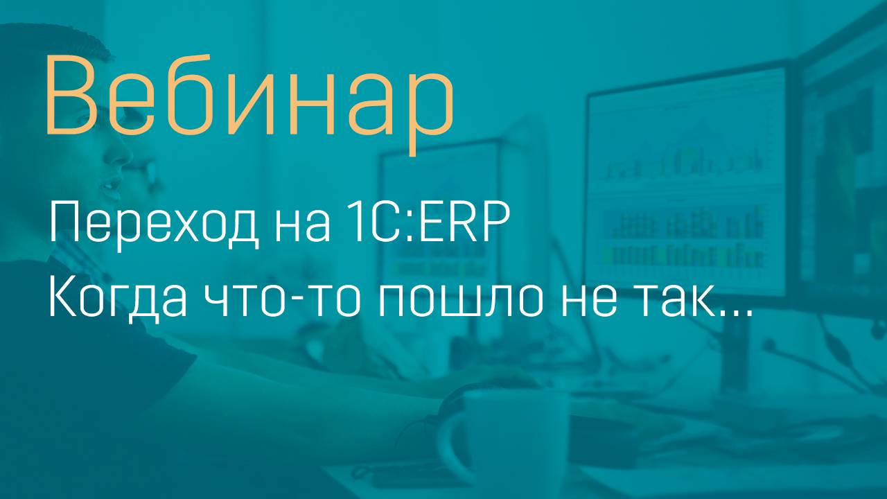 Вебинар "Переход на 1С:ERP. Когда что-то пошло не так..."
