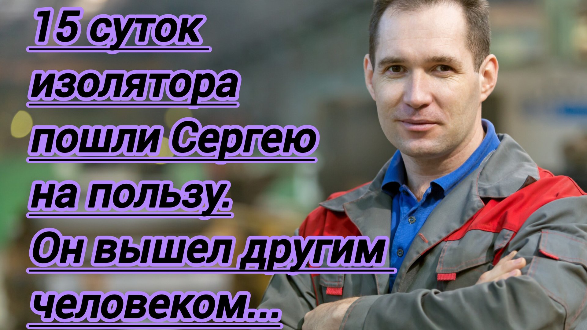 Истории из жизни."15 суток  изолятора пошли Сергею на пользу. Вернулся он совсем другим человеком.".
