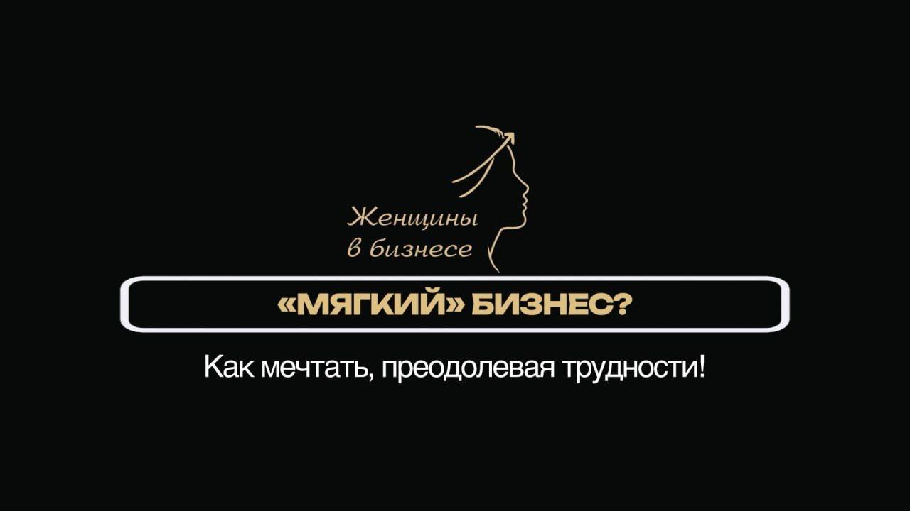"Женщины в бизнесе". Выпуск 2. Мягкий бизнес? Как мечтать, преодалевая трудности.