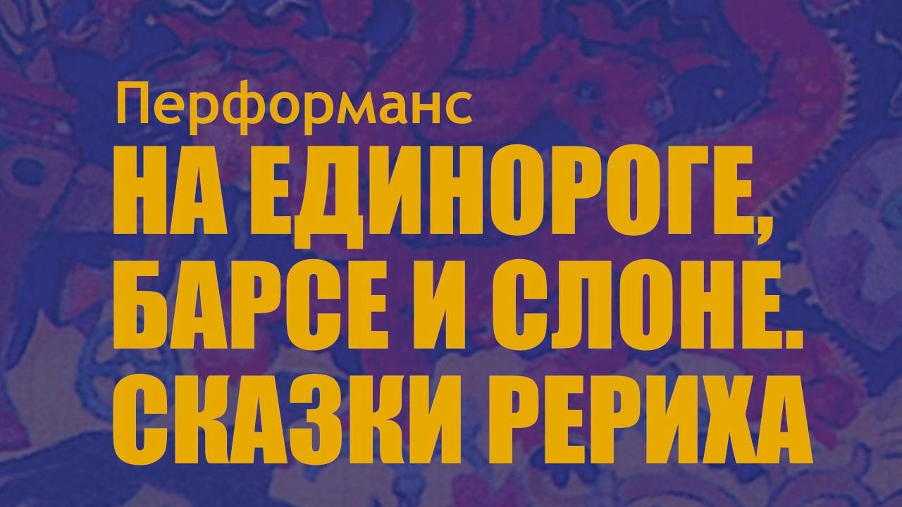 Спектакль  «Сказки Рериха. «На единороге, барсе и слоне». Триптих»
