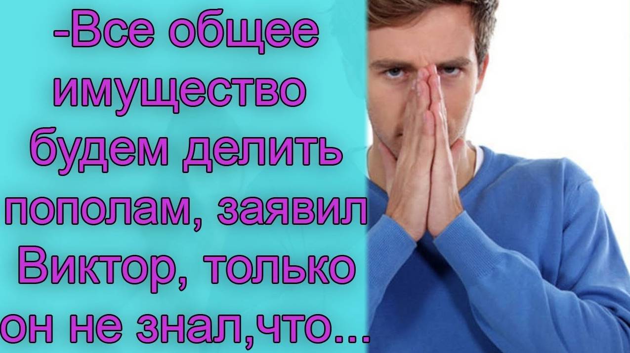 -Все общее имущество будем делить пополам, заявил Виктор, только он не знал. что...