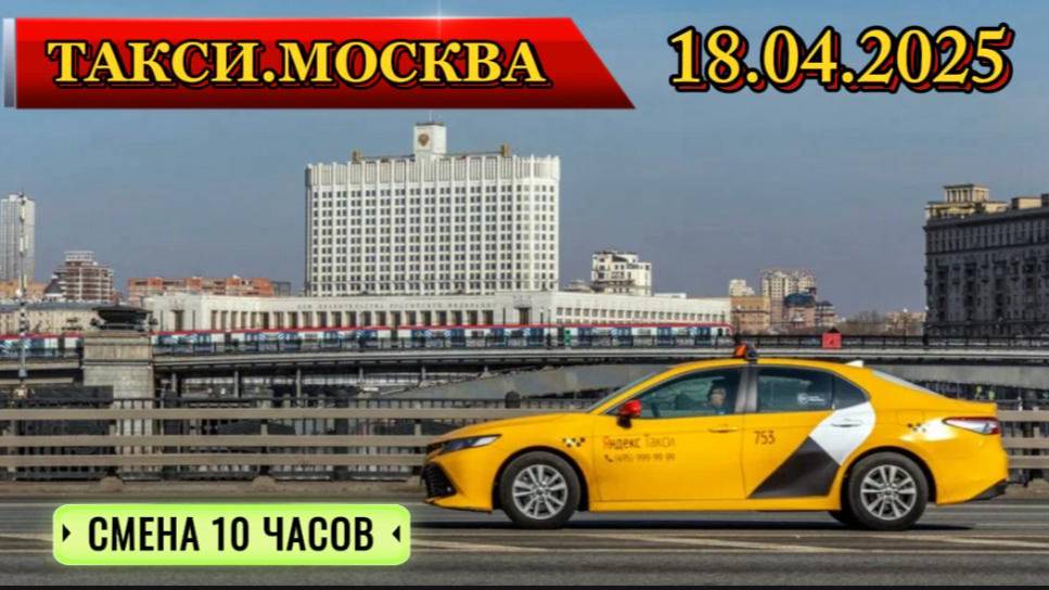 18 АПРЕЛЯ 2025 г.  ТАКСИ.МОСКВА  СМЕНА 10  ЧАСОВ