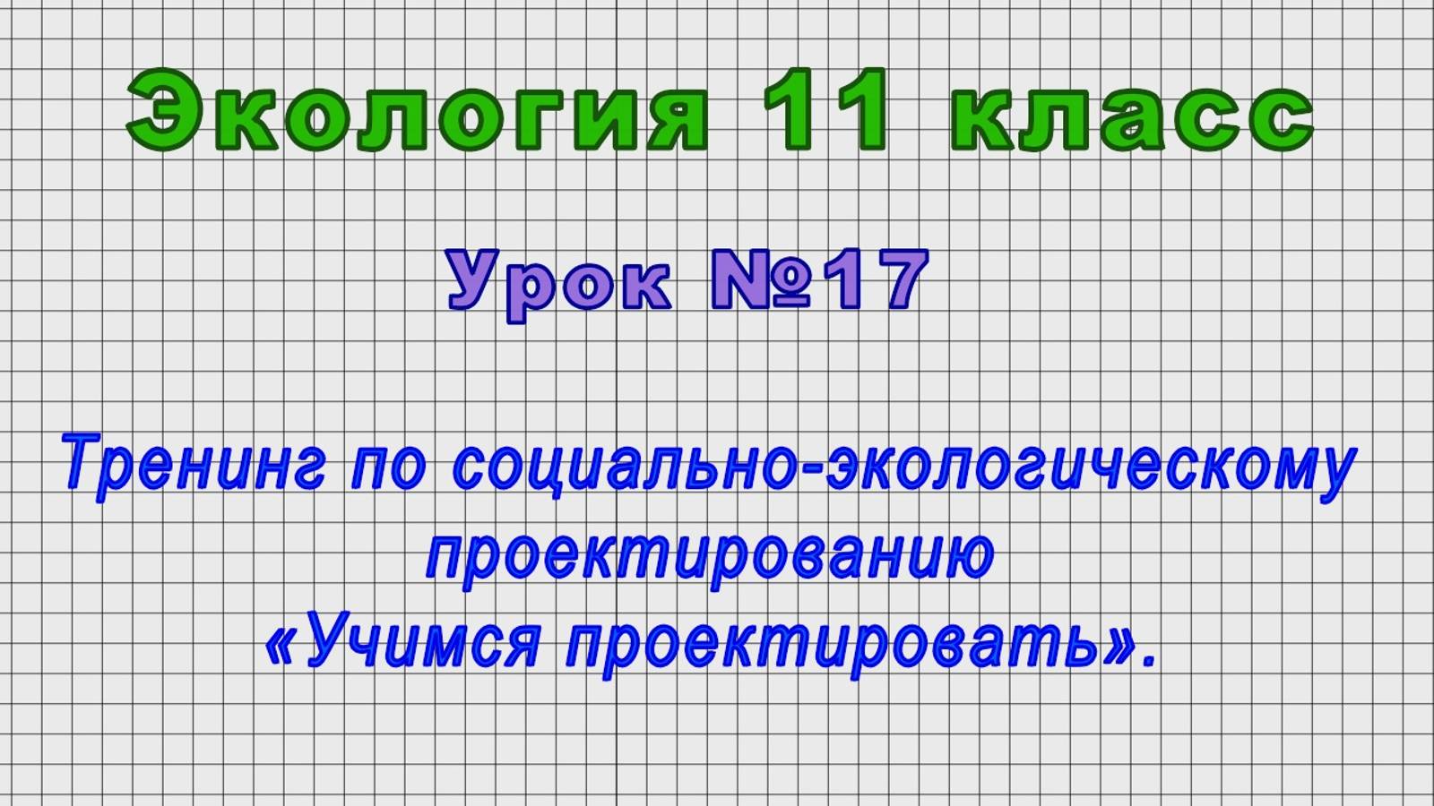 Экология 11 класс (Урок№17 - Тренинг по социально-экологич. проектированию «Учимся проектировать».)