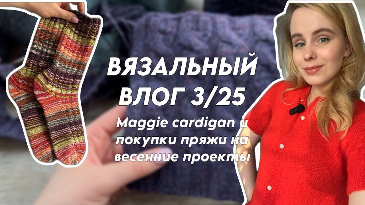 ВЯЗАЛЬНЫЙ ВЛОГ 3/25: Maggie cardigan и покупки пряжи на весенние проекты