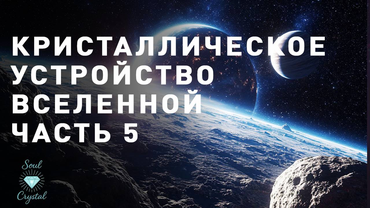 КРИСТАЛЛИЧЕСКОЕ УСТРОЙСТВО ВСЕЛЕННОЙ. Часть 5