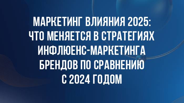 Маркетинг влияния 2025: что меняется в стратегиях инфлюенс-маркетинга брендов по сравнению с 2024 г