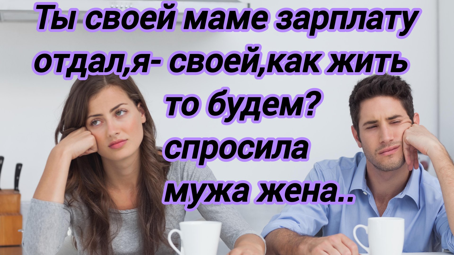Истории из жизни."Ты своей маме зарплату отдал,я своей ...как жить то будем? -спрашивала жена мужа..