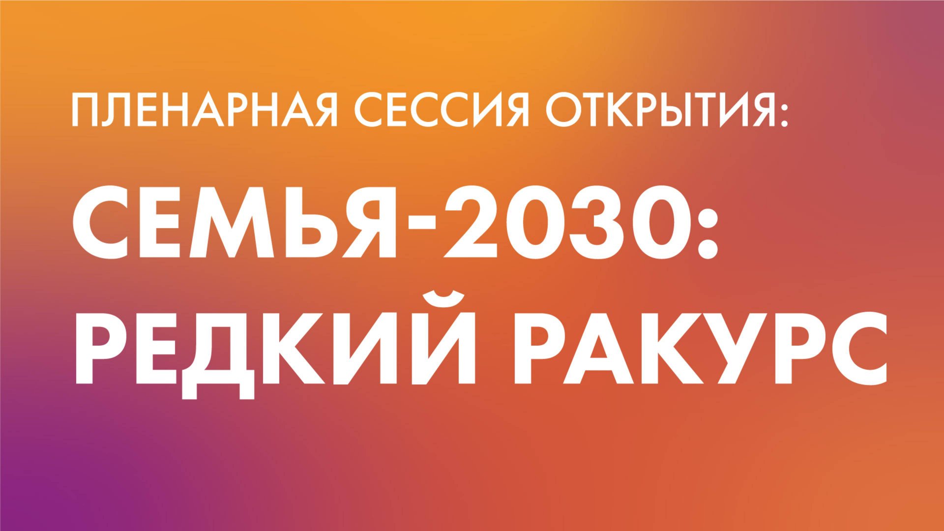 Пленарная сессия «Семья-2030: Редкий ракурс»