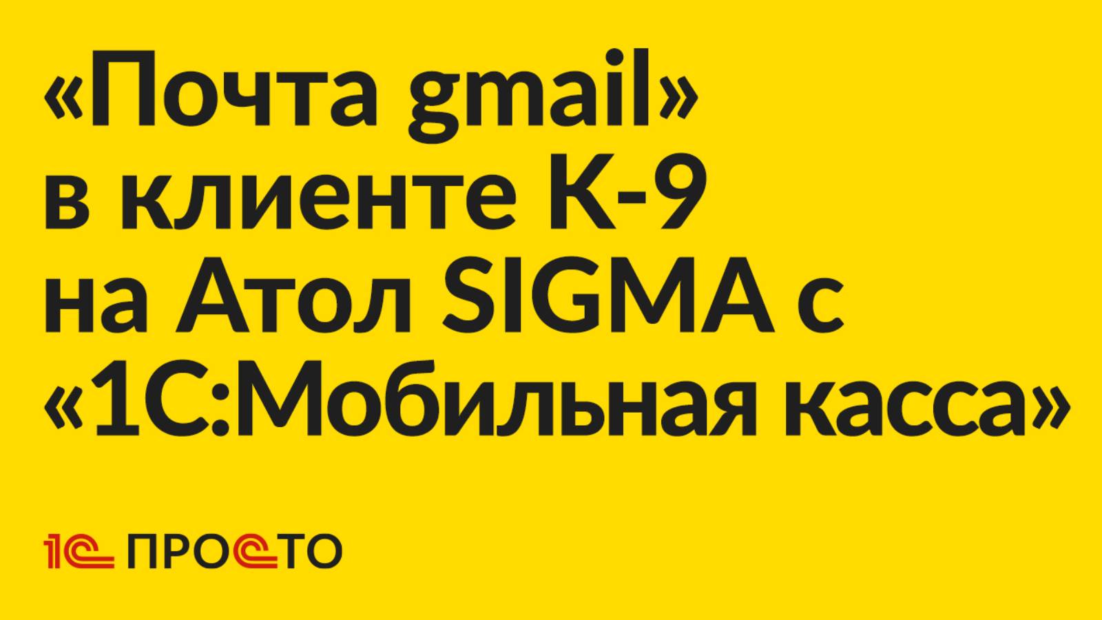 Инструкция по настройке «Почты gmail» в клиенте K-9 на Атол SIGMA с «1С:Мобильная касса»