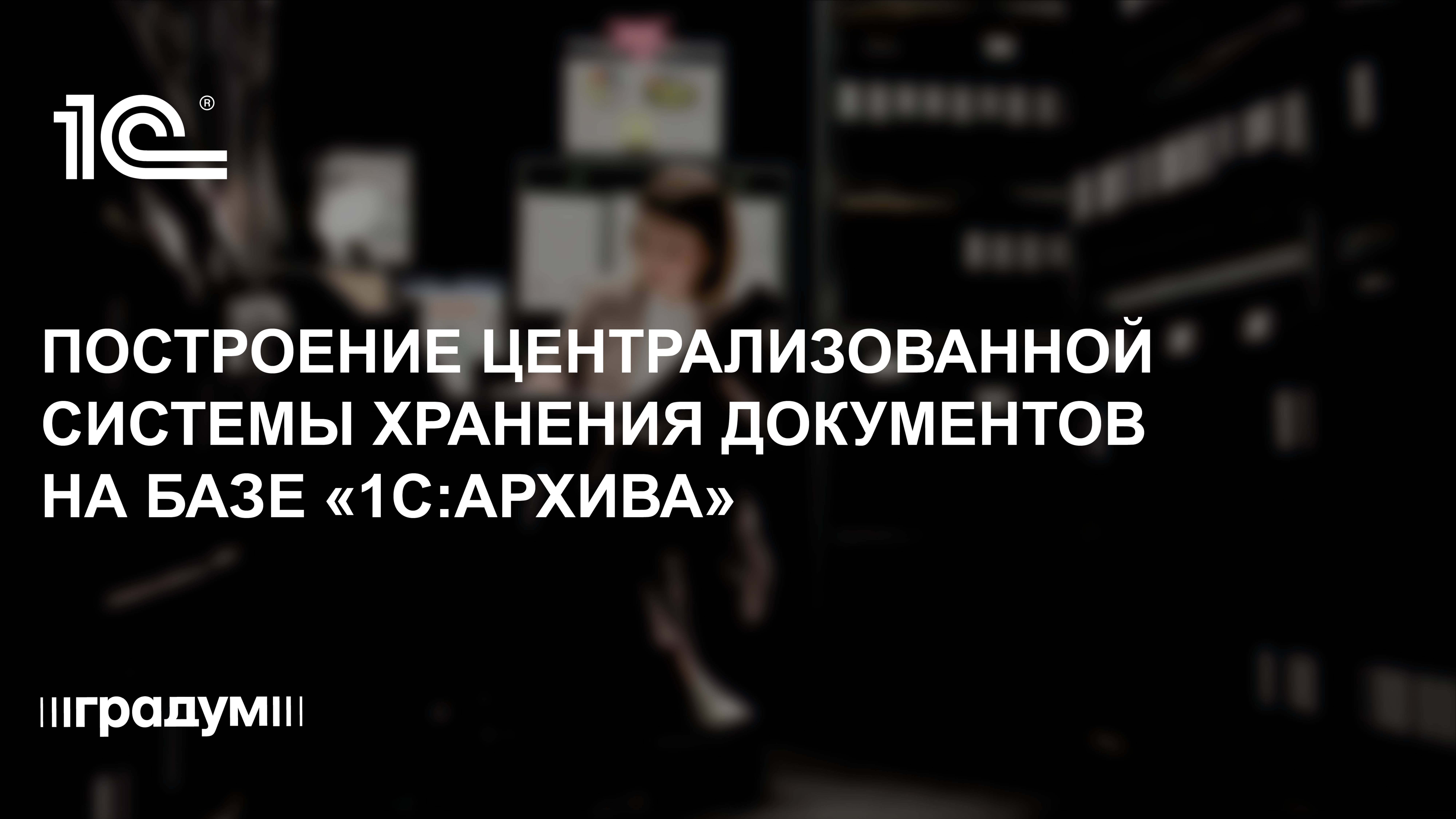 Построение централизованной системы хранения документов на базе «1С:Архива» | Градум | Выступление