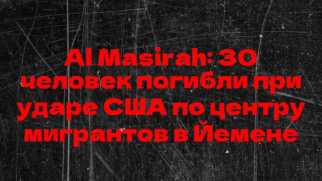 Al Masirah: 30 человек погибли при ударе США по центру мигрантов в Йемене