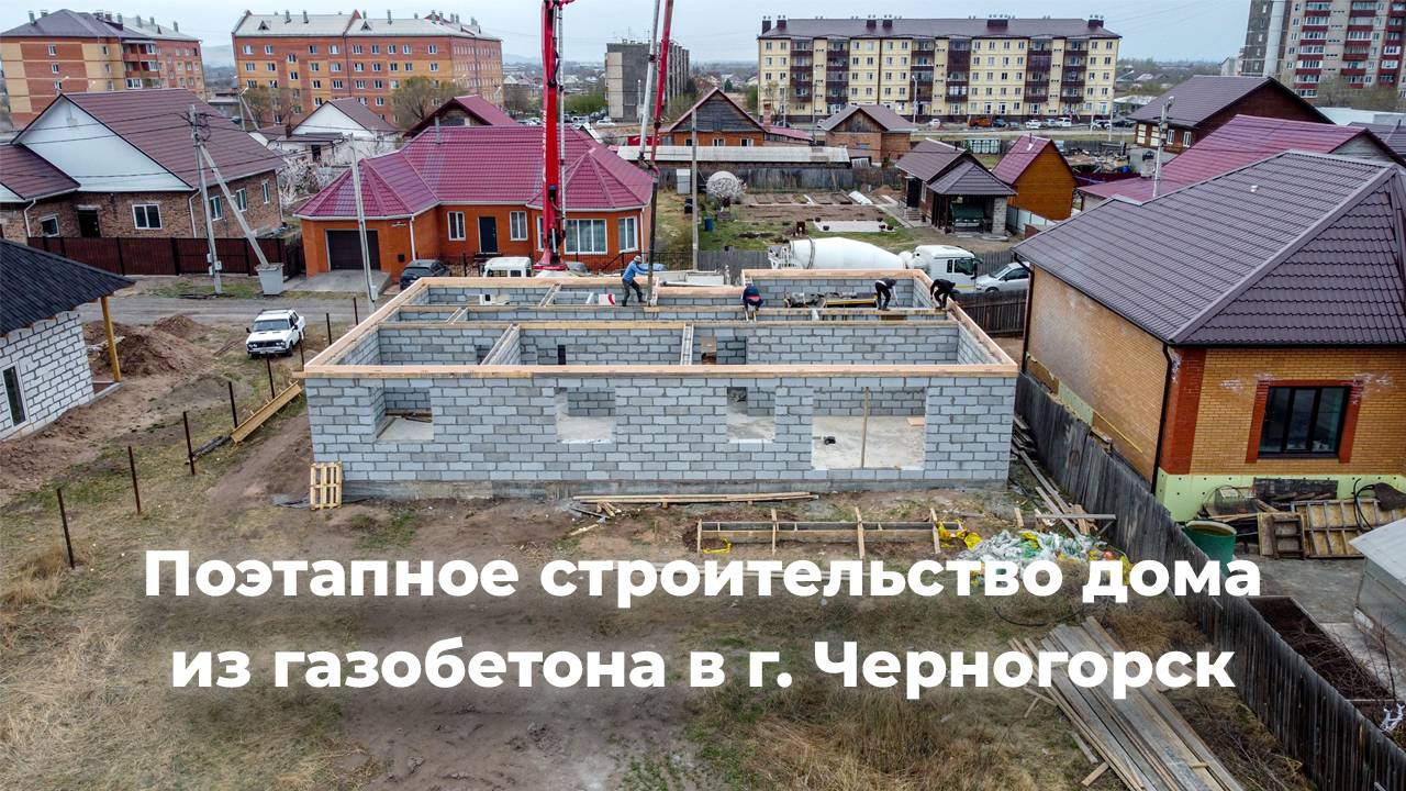 Поэтапное строительство дома из газобетона в г. Черногорск