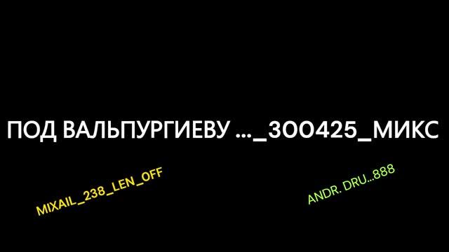 ПОД ВАЛЬПУРГИЕВУ ... _МИКС_300425 - MIXAIL_238_LEN0FF-ANDR.DRU...888 -