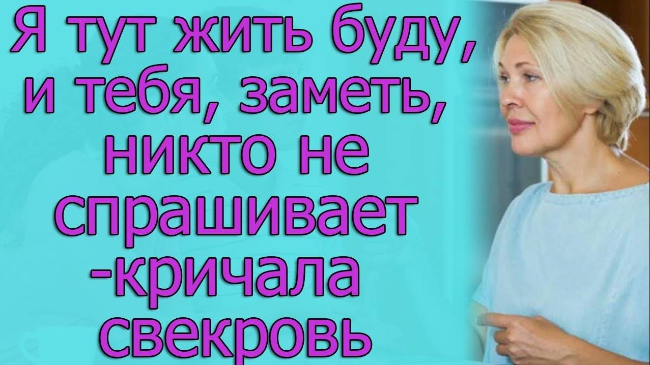 Я тут жить буду , и тебя, заметь, никто не спрашивает.- кричала свекровь. Истории из жизни
