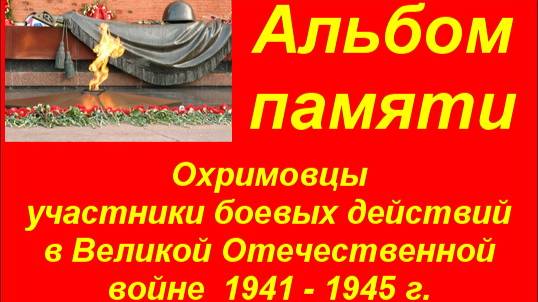 Альбом памяти.  Охримовцы - участники боевых действий в Великой Отечественной войне 1941 - 1945 гг.
