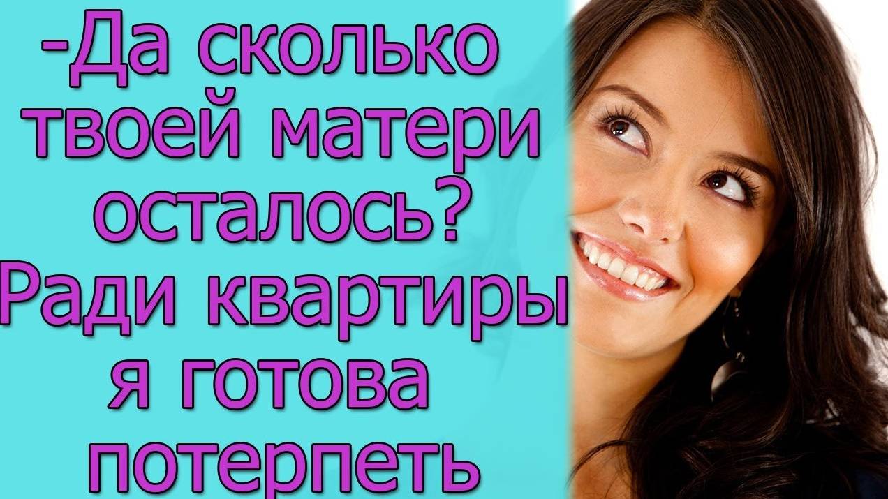- Да сколько твоей матери осталось_ Ради квартиры я готова потерпеть. Истории из жизни