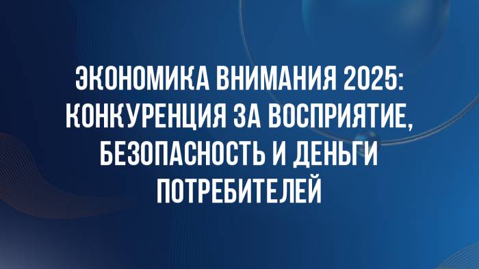 DBD 25. Экономика внимания 2025: конкуренция за восприятие, безопасность и деньги потребителей