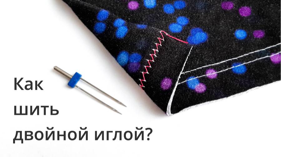 Как шить двойной иглой, как правильно установить иглу на швейную машину, как настроить строчку