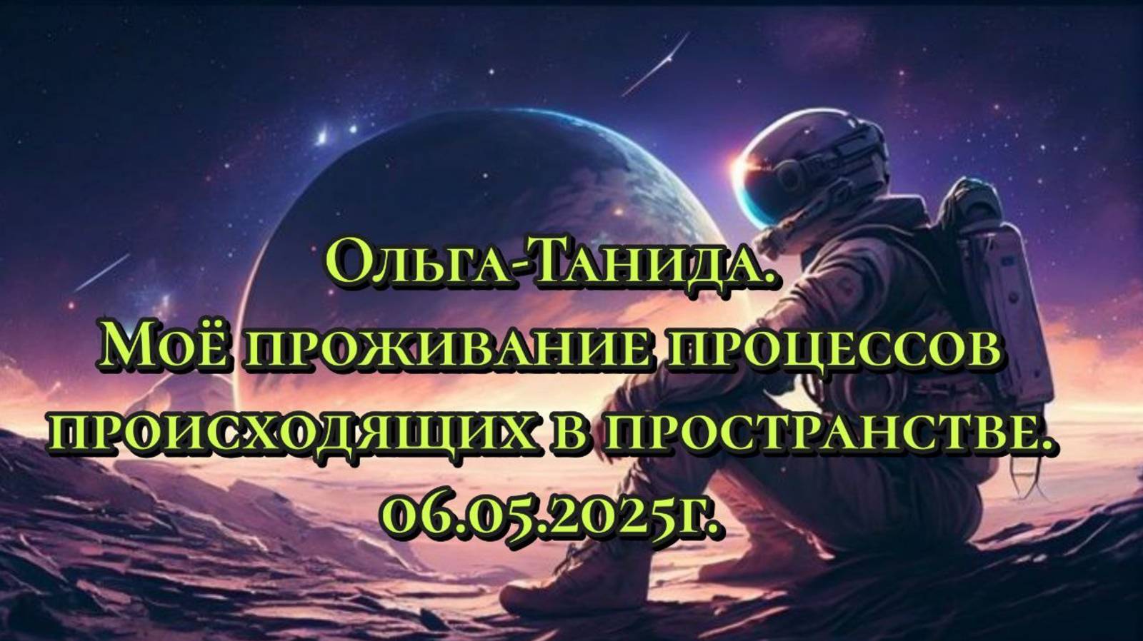 Ольга-Танида.Моё проживание процессов проиходящих в пространстве 06.05.25