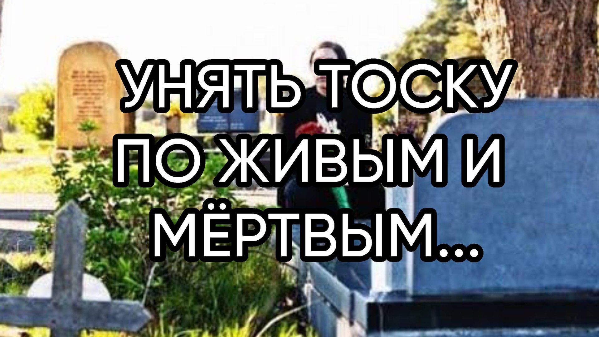 УНЯТЬ ТОСКУ ПО ЖИВЫМ И МЁРТВЫМ...ДЛЯ ВСЕХ...