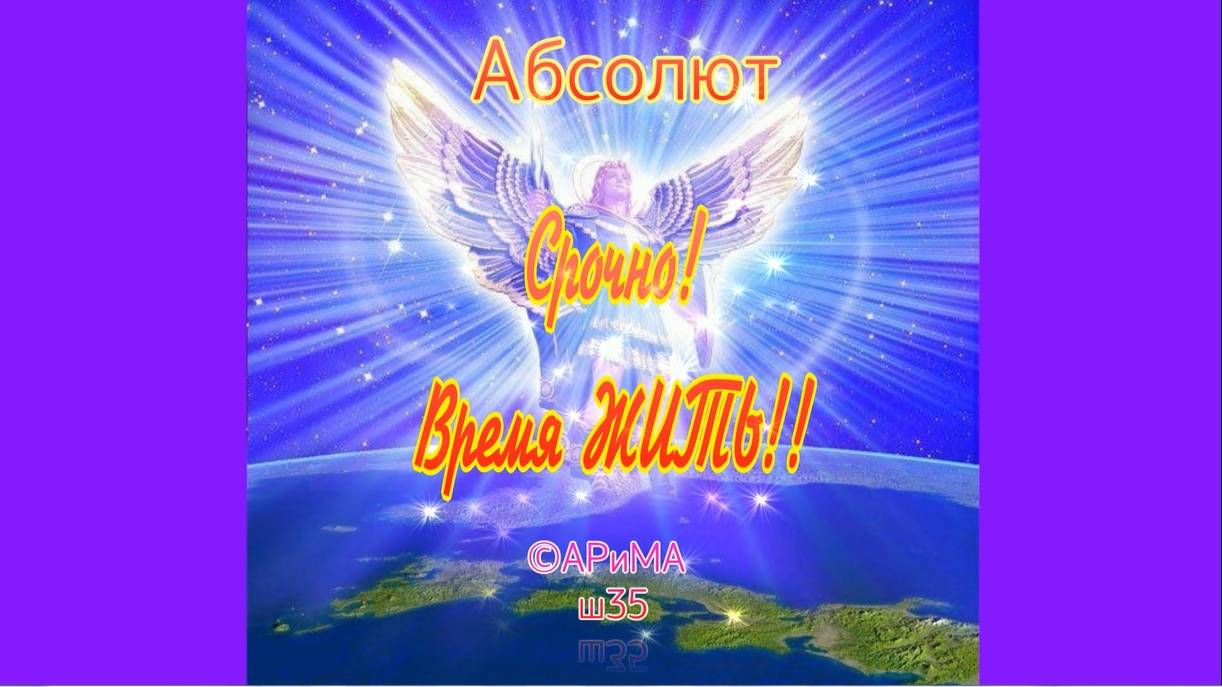 ш35 Скорей!  Время-ЖИЗНЬ ! - ОТЕЦ АБСОЛЮТ ©АРиМА  18-05-25