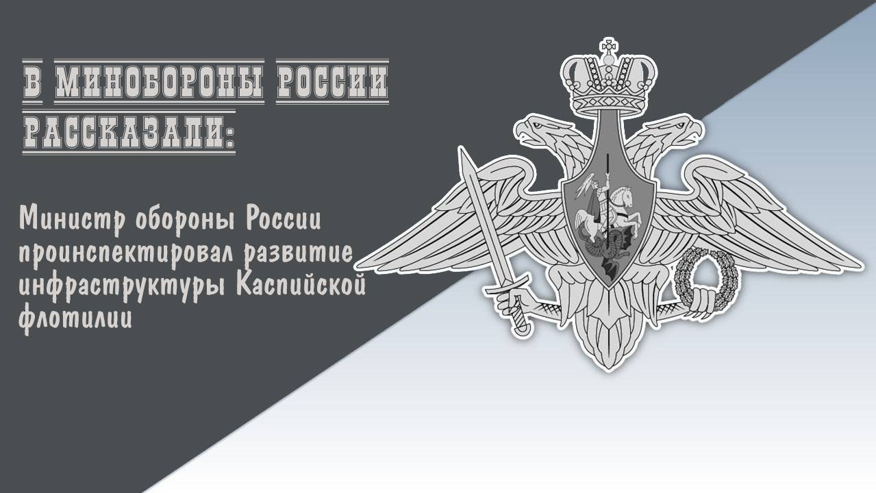 Министр обороны России проинспектировал развитие инфраструктуры Каспийской флотилии