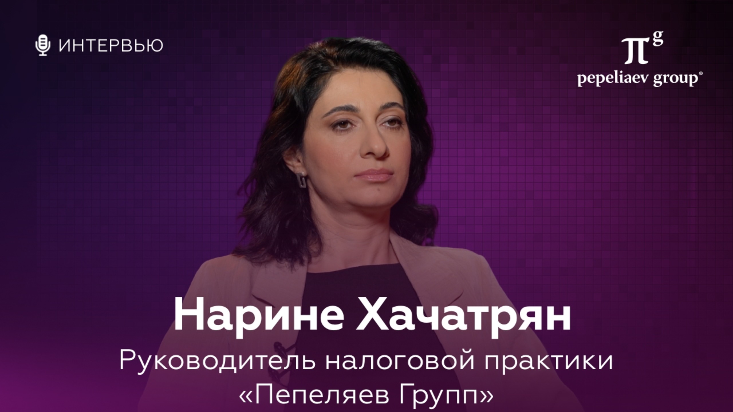Интервью с Нарине Хачатрян - руководителем налоговой практики «Пепеляев Групп»