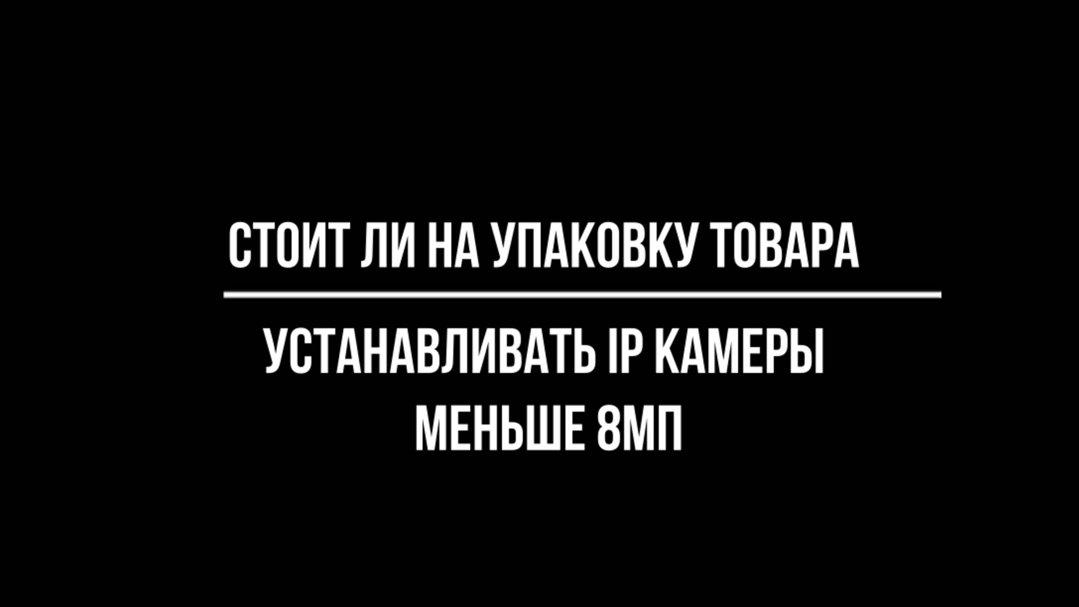 Стоит ли на УПАКОВКУ ТОВАРА для МАРКЕТПЛЕЙСОВ УСТАНАВЛИВАТЬ IP камеры меньше 8МП? - Видео-МСК.РФ