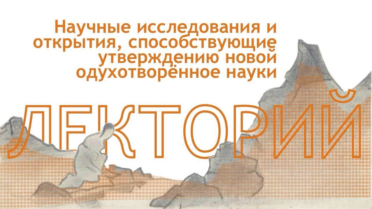 Лекция «Научные исследования и открытия, способствующие утверждению новой одухотворённой науки»