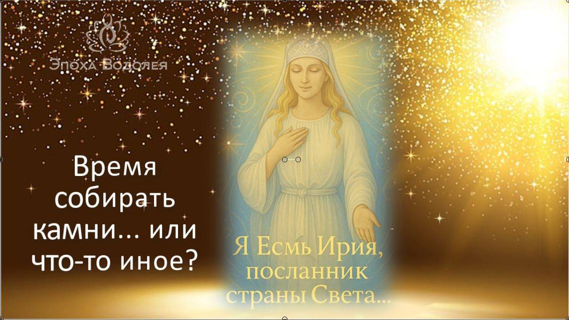 Время собирать камни...  или что-то иное?  Я Есмь Ирия.