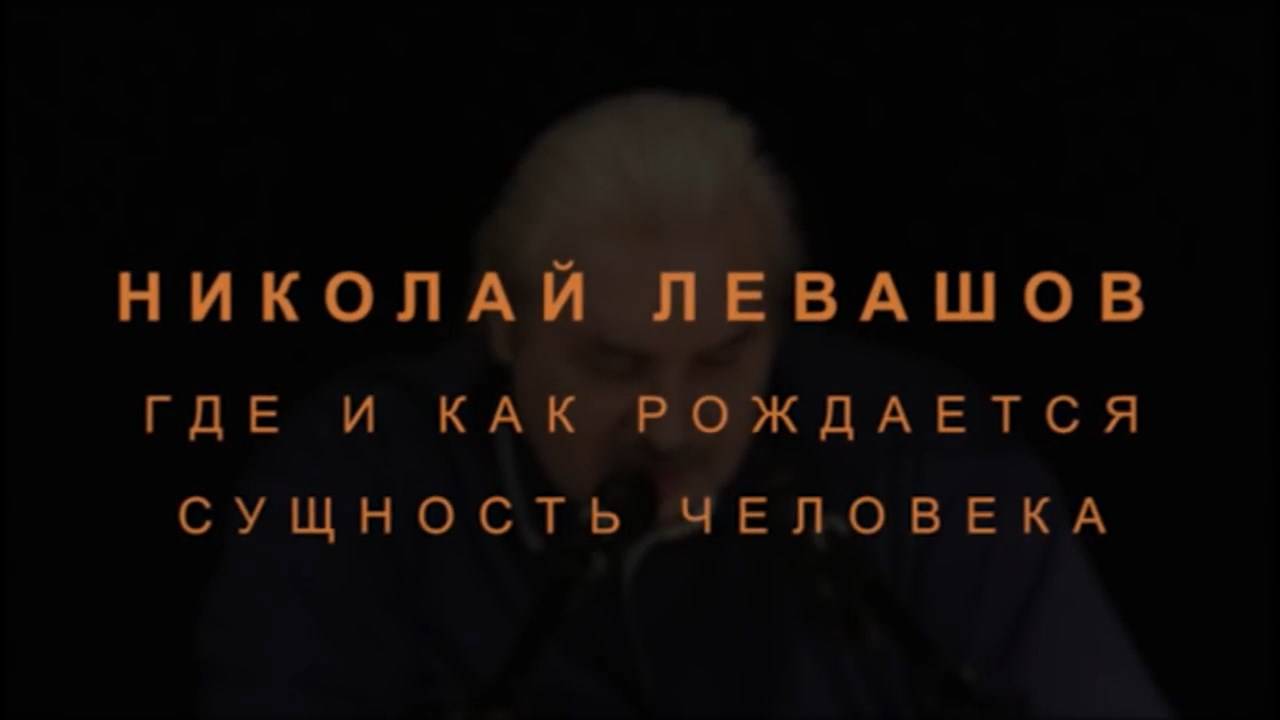 НИКОЛАЙ ЛЕВАШОВ. ГДЕ И КАК РОЖДАЕТСЯ СУЩНОСТЬ ЧЕЛОВЕКА