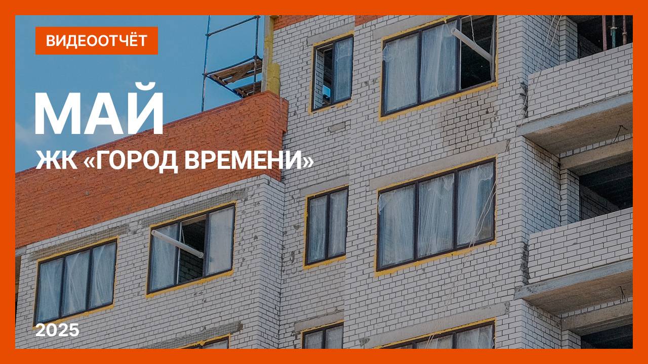 Видеоотчет о ходе строительства от 17 мая 2025 г. в ЖК «Город Времени» в Нижнем Новгороде