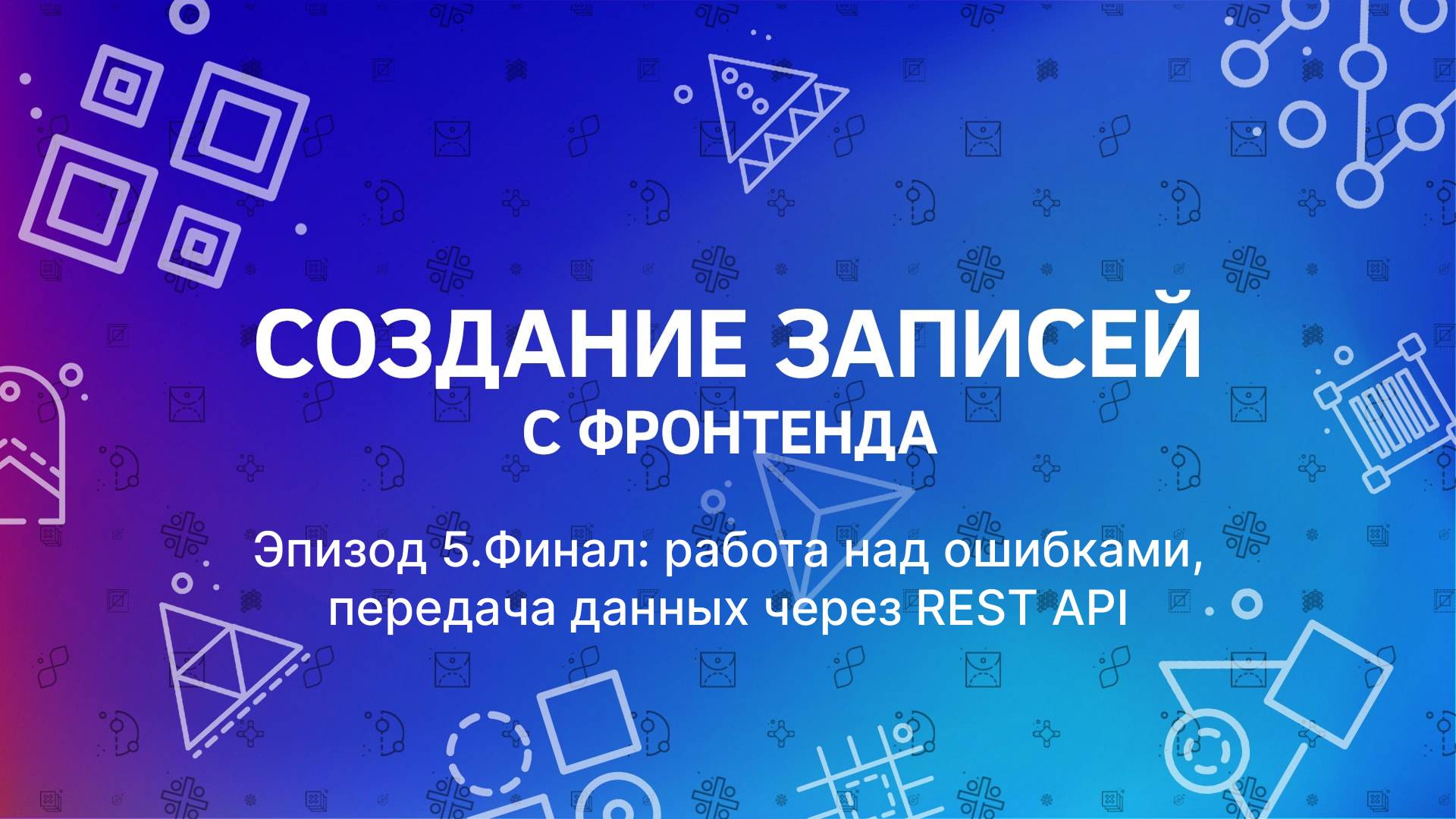 Создание записей с фронтенда. Эпизод 5.Финал: работа над ошибками, передача данных через REST API