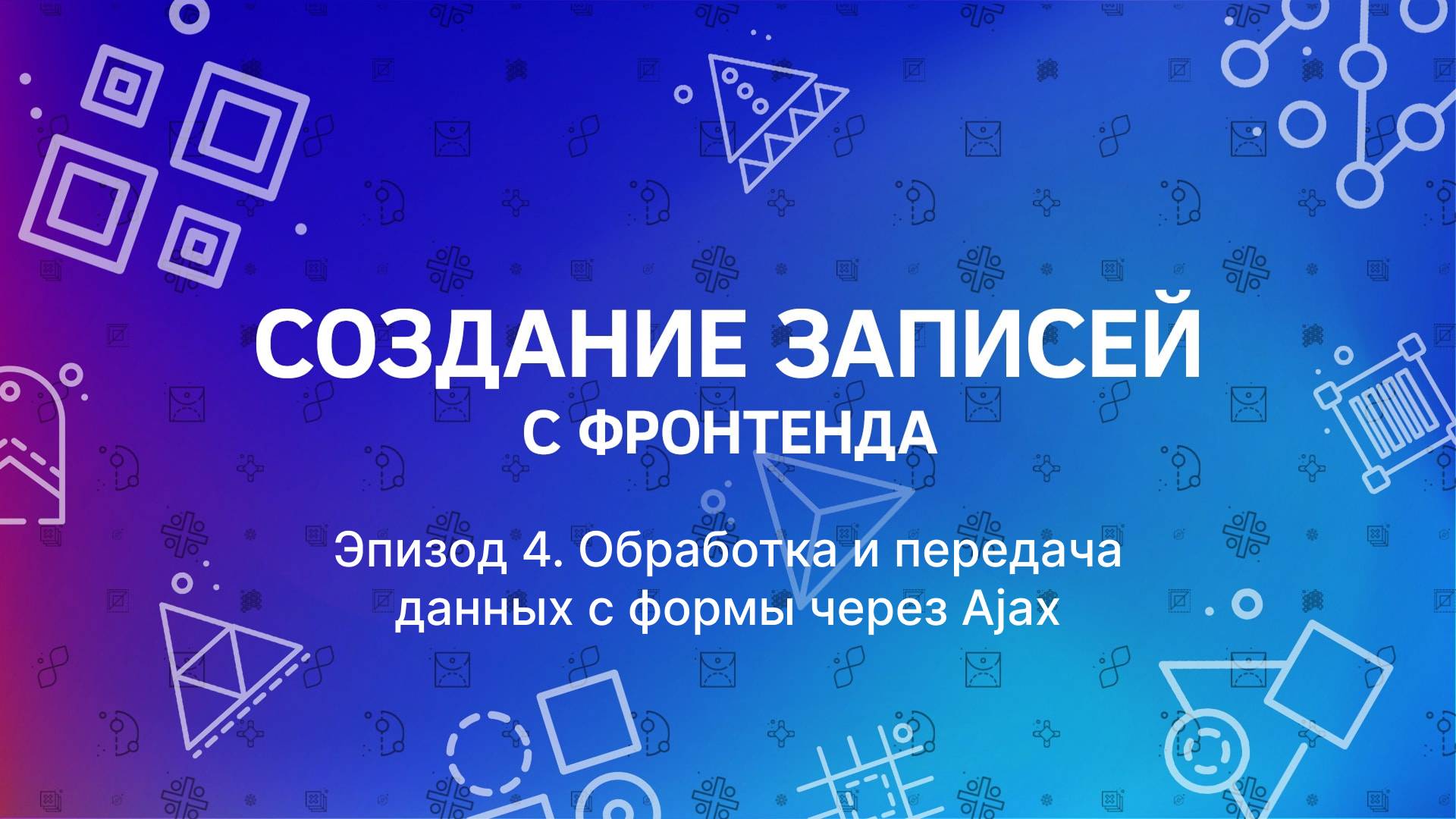 Создание записей с фронтенда. Эпизод 4. Обработка и передача данных с формы через Ajax