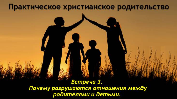 Практическое христианское родительство. Встреча №3. Почему разрушаются отношения